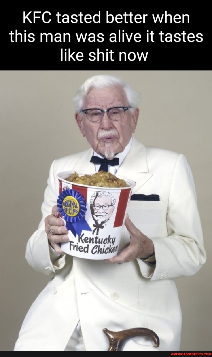 KFC tasted better when this man was alive it tastes like shit now Ms er ...