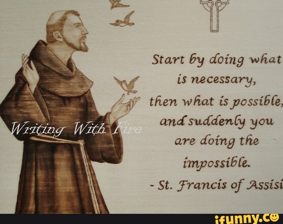 Start by doing what is necessary, then what is possible, and suddenly ...