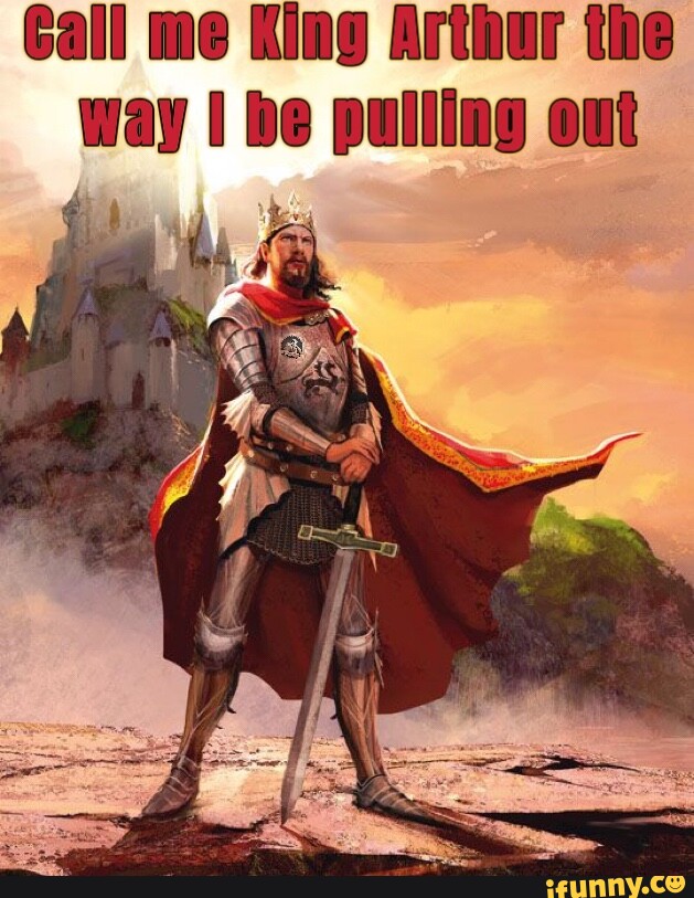 Call me King Arthur the be out - iFunny