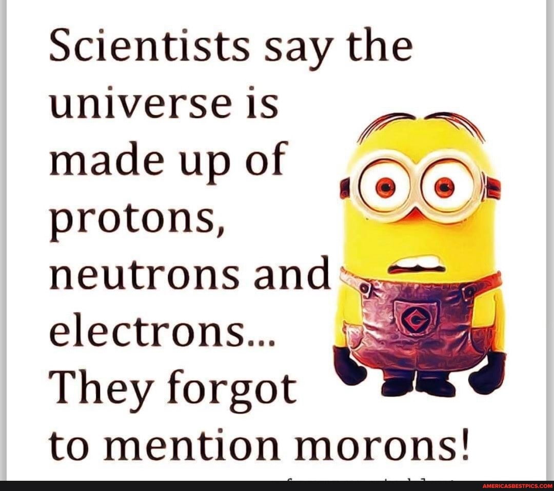 Scientists say the universe is made up of protons, neutrons and electrons... They forgot to ...