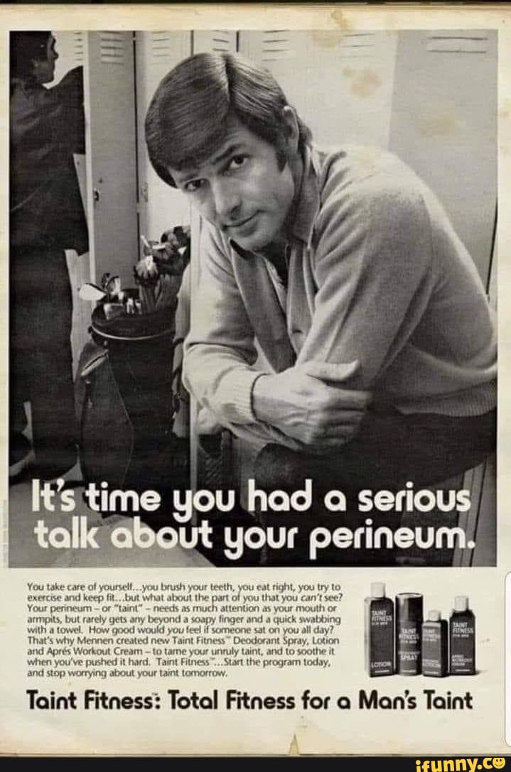 You had serious Your perineum or "taint" needs as much attention as ...