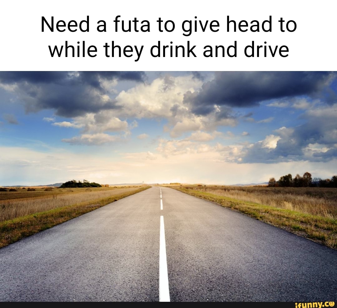 Need a futa to give head to while they drink and drive - iFunny