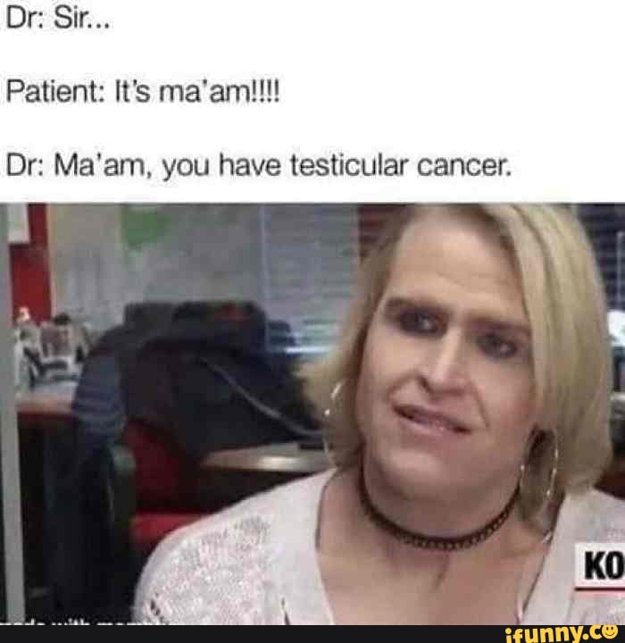 Dr: Sir... Patient: It's ma'am!!!! Dr: Ma'am, you have testicular ...