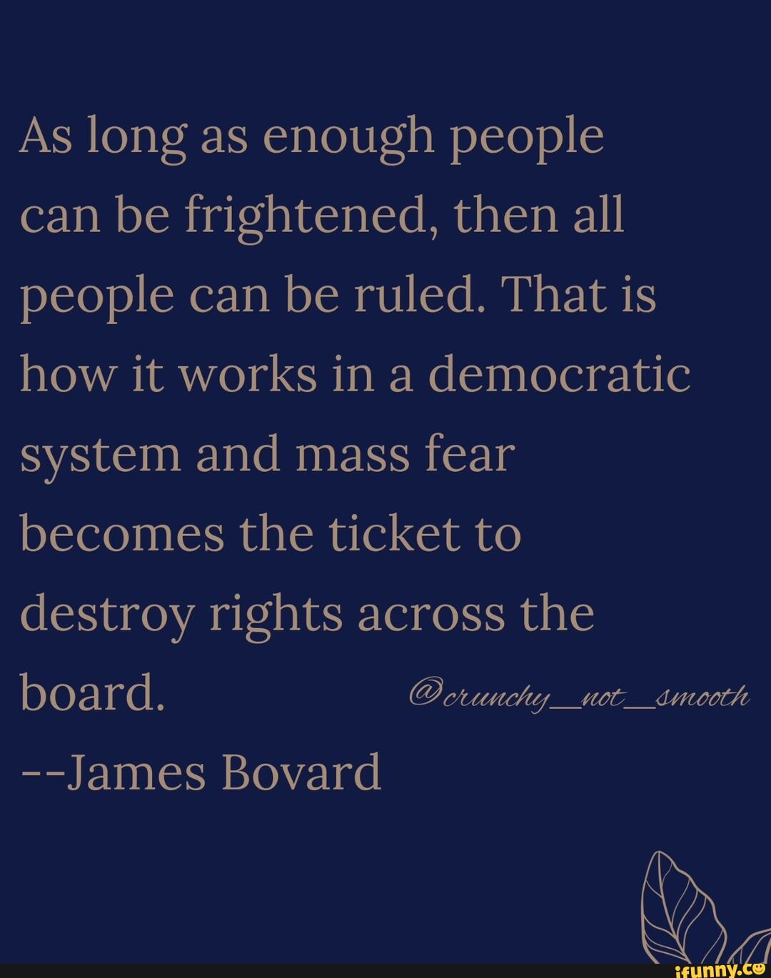 As long as enough people can be frightened, then all people can be ...