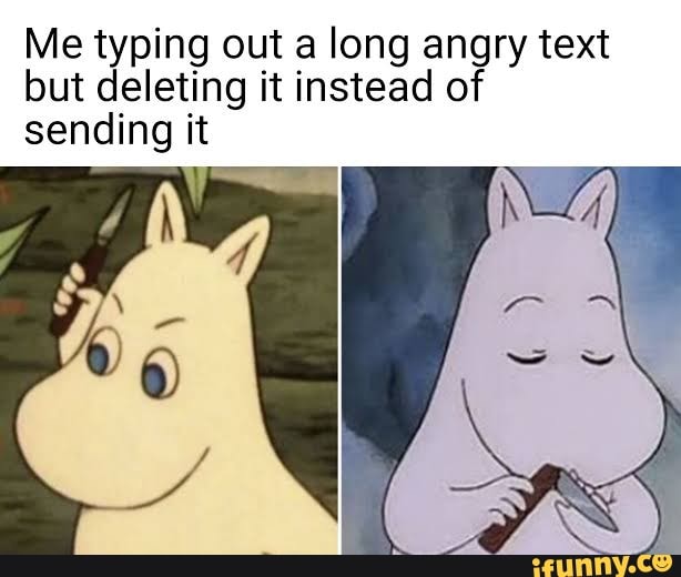 Me typing out a long angry text but deleting it instead of sending it ...