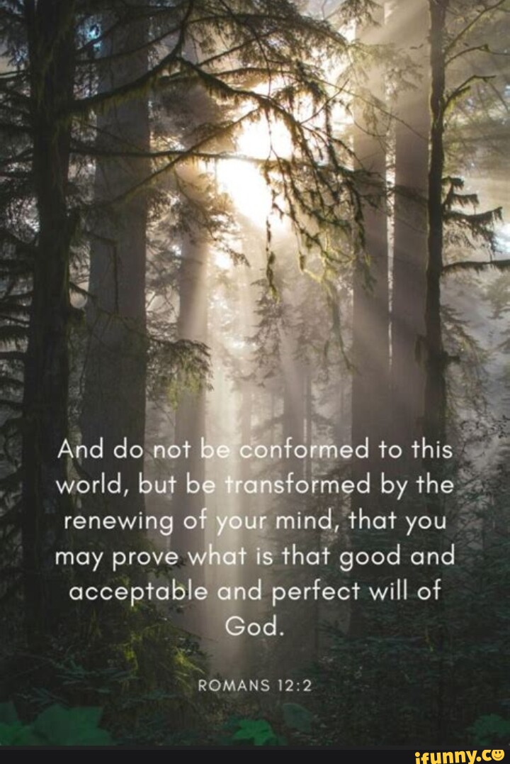 And do not conformed to this - world, but be ransformed by the ...