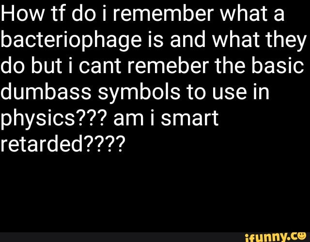 How tf do i remember what a bacteriophage is and what they do but i ...