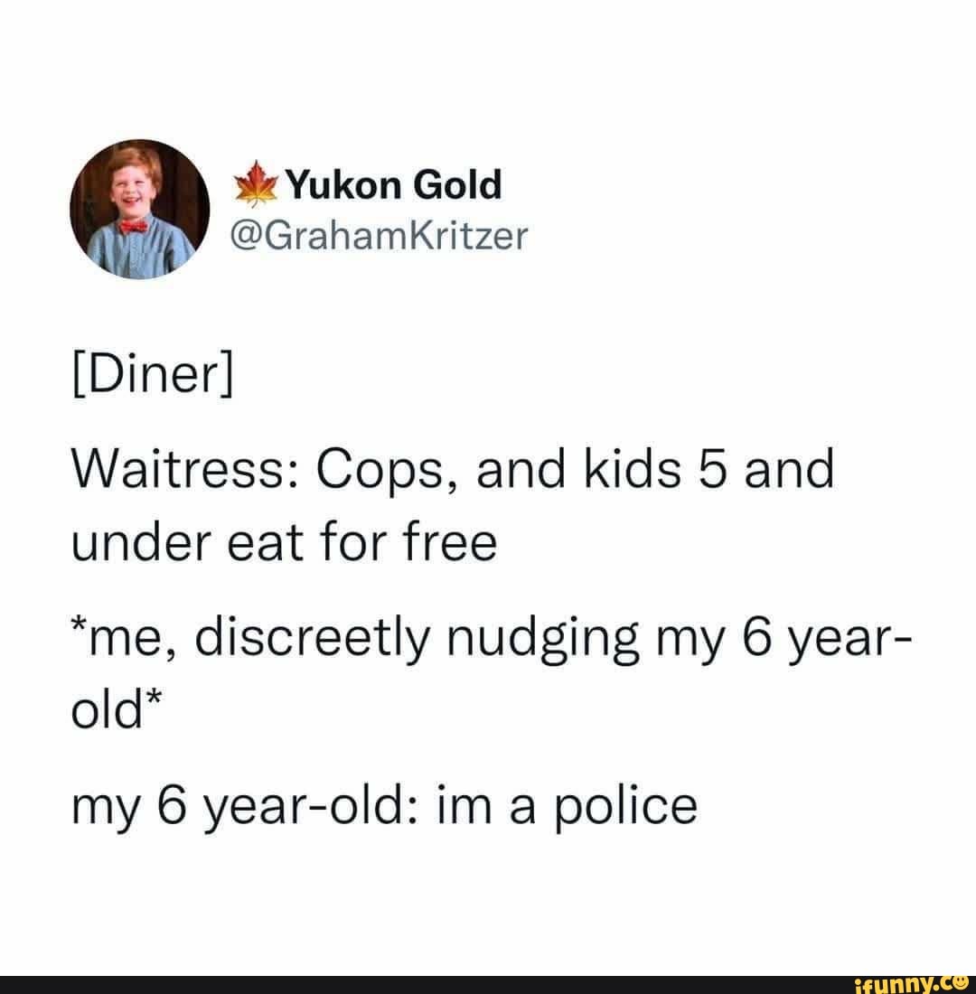 Yukon Gold @Grahamkritzer [Diner] Waitress: Cops, and kids 5 and under ...