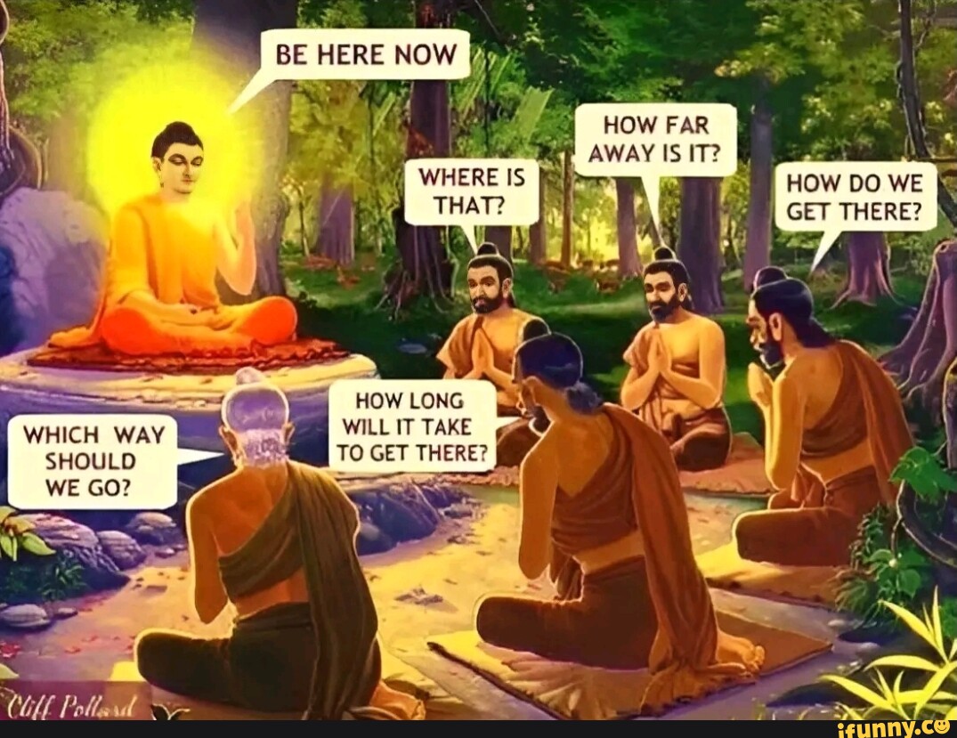 BE HERE NOW HOW FAR AWAY IS iT? HOW DO WE GET THERE? HOW LONG WHICH WAY ...