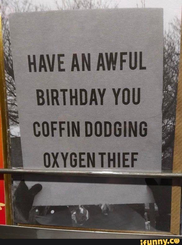 HAVE AN AWFUL BIRTHDAY YOU COFFIN DODGING OXYGEN THIEF - iFunny