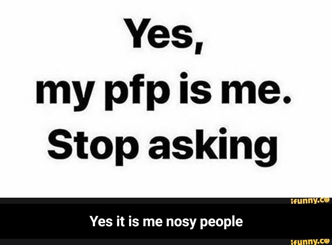 Yes, my pfp is me. Stop asking Yes it is me nosy people - Yes it is me ...