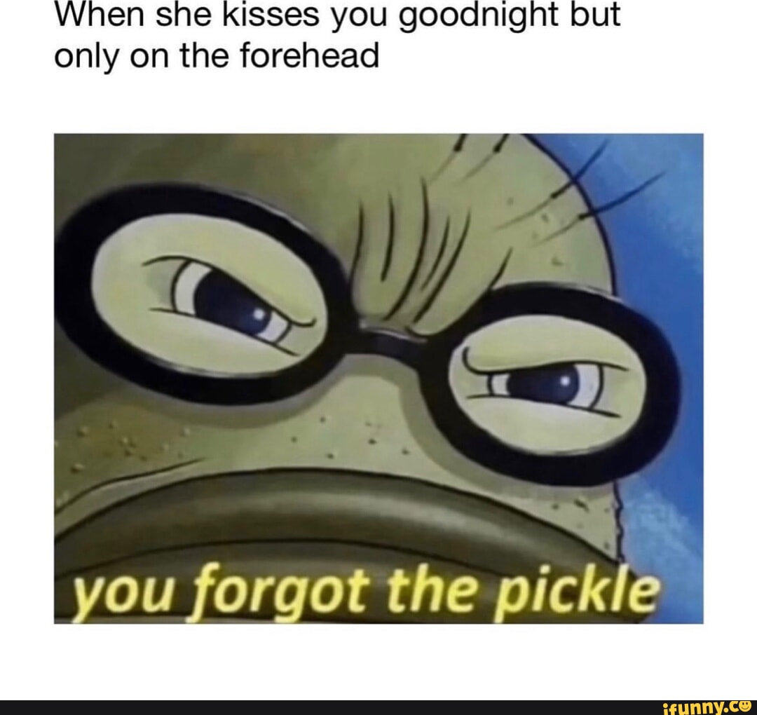 When she kisses you goodnight but only on the forehead you forgot the ...