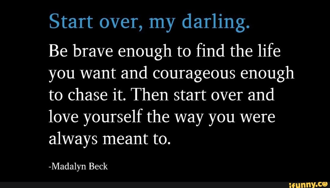 Start over, my darling. Be brave enough to find the life you want and ...