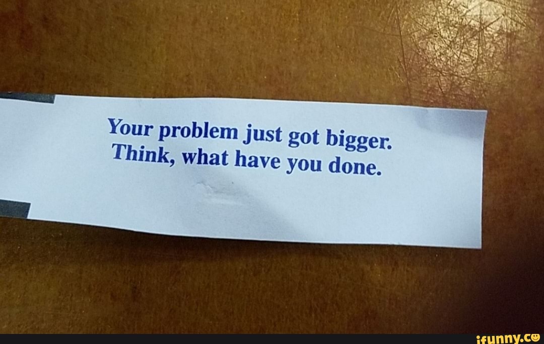 Your problem just got bigger. Think, what have you done. - iFunny