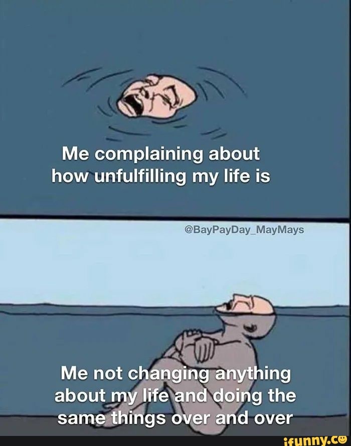 Me complaining about how unfulfilling my life is - iFunny