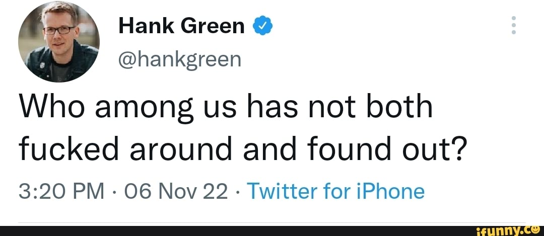 Hank Green @hankgreen Who among us has not both fucked around and found out? PM 06 Nov 22 ...