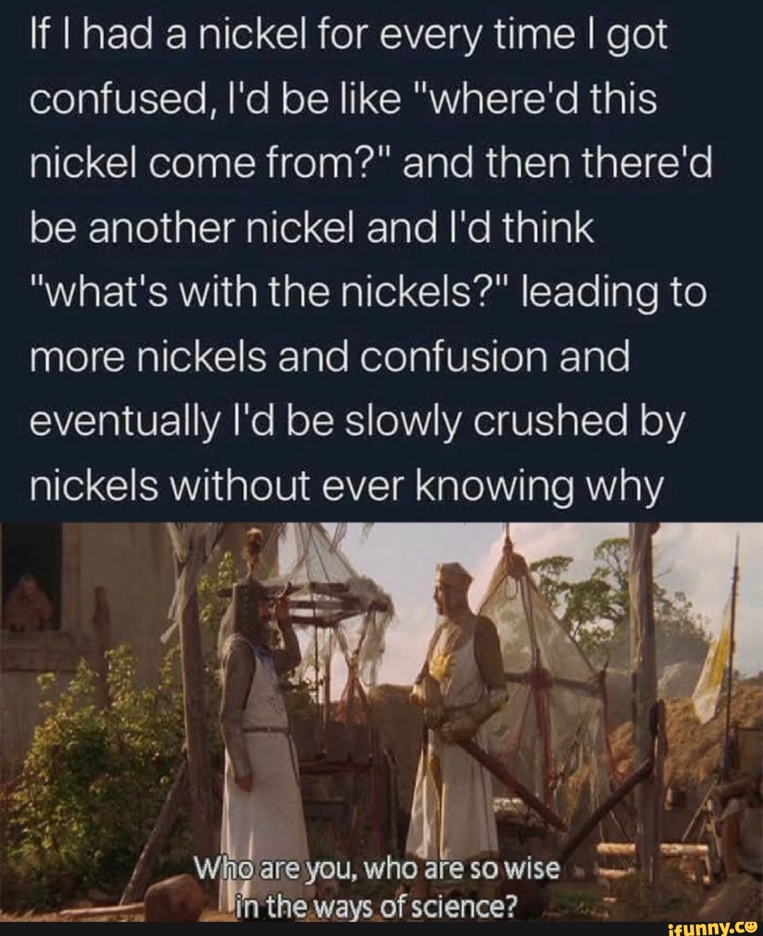 If I had a nickel for every time I got confused, I'd be like "Where'd ...