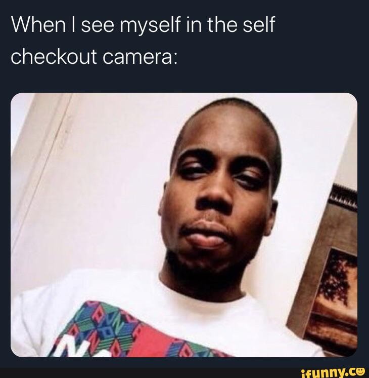 When I see myself in the self checkout camera: - iFunny