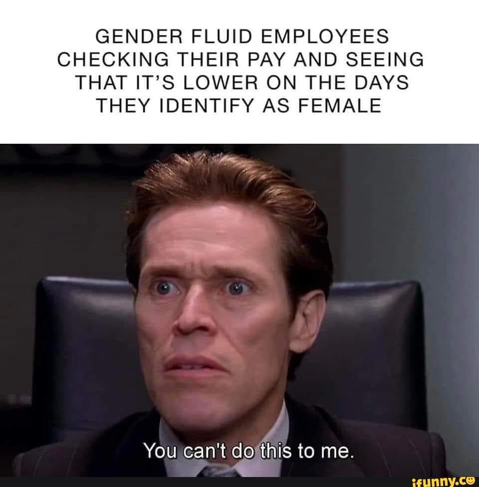 GENDER FLUID EMPLOYEES CHECKING THEIR PAY AND SEEING THAT IT'S LOWER ON ...