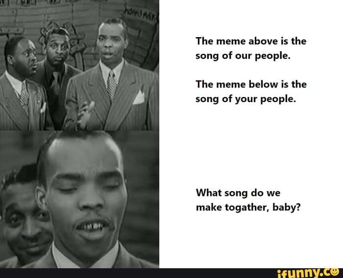 The meme above is the song of our people. The meme below is the song of ...