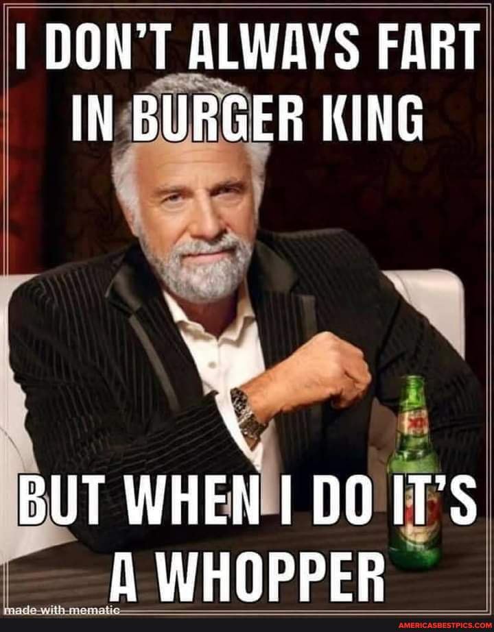 I DON'T ALWAYS FART IN BURGER KING BUT WHEN DO IT'S A WHOPPER - America ...