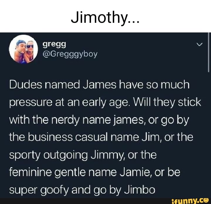 Jimothy... gregg Dudes named James have so much pressure at an early ...
