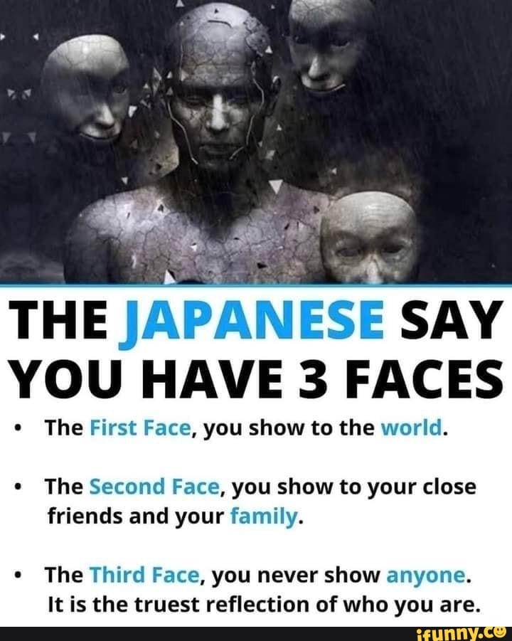 THE JAPANESE SAY YOU HAVE 3 FACES The First Face, you show to the world ...