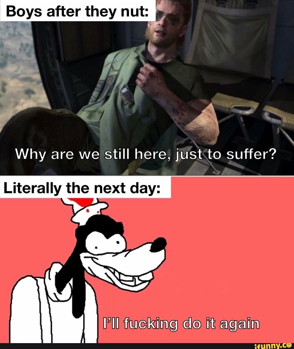 Boys after they nut: - iFunny