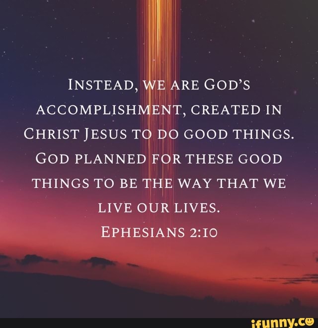 INSTEAD, WE ARE GOD'S ACCOMPLISHMENT, CREATED IN CHRIST JESUS TO DO ...