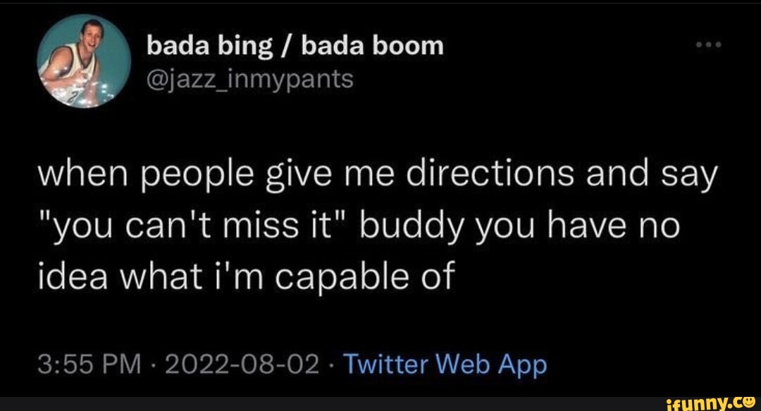 Bada bing bada boom when people give me directions and say "you can't ...
