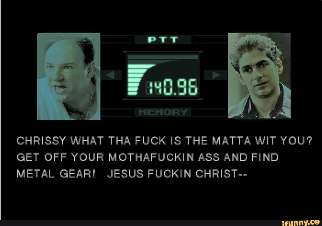 CHRISSY WHAT THA FUCK IS THE MATTA WIT YOU? GET OFF YOUR MOTHAFUCKIN ASS AND FIND METAL GEAR ...