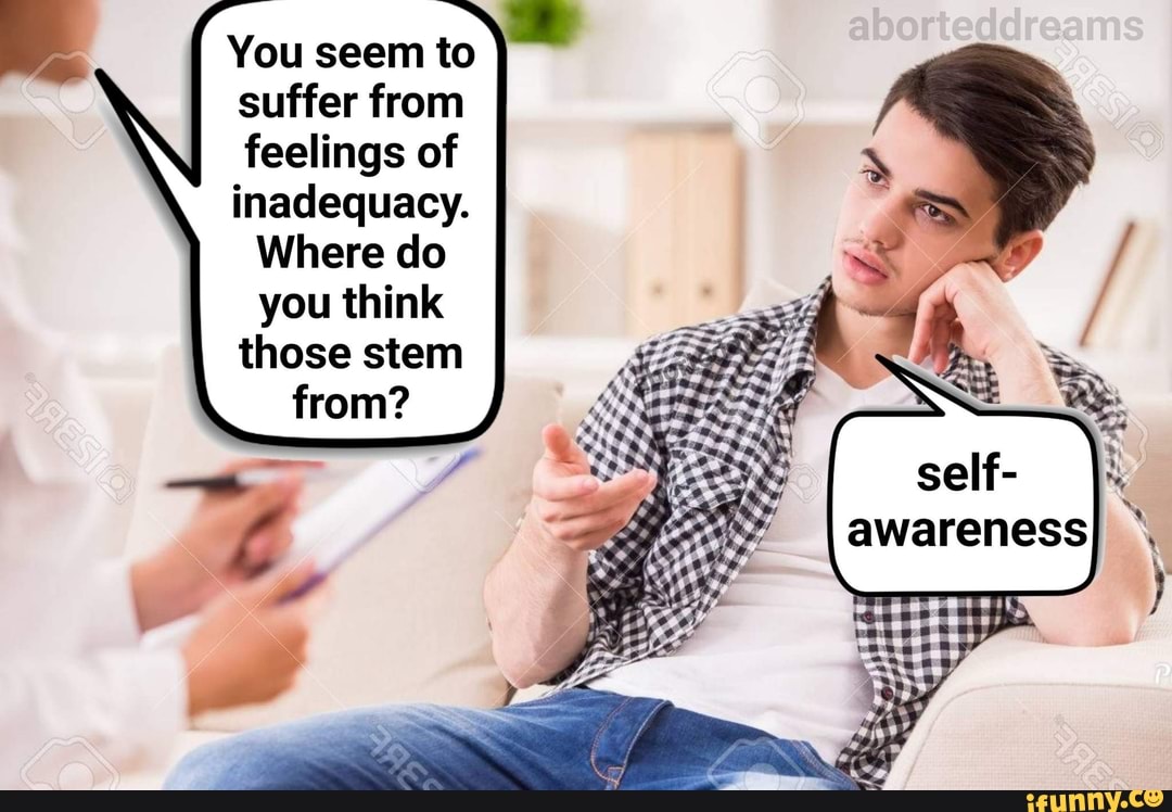 You seem to suffer from feelings of inadequacy. Where do you think ...