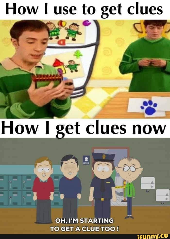 How I use to get clues How I get clues n now OH, I'M STARTING TO GET A ...