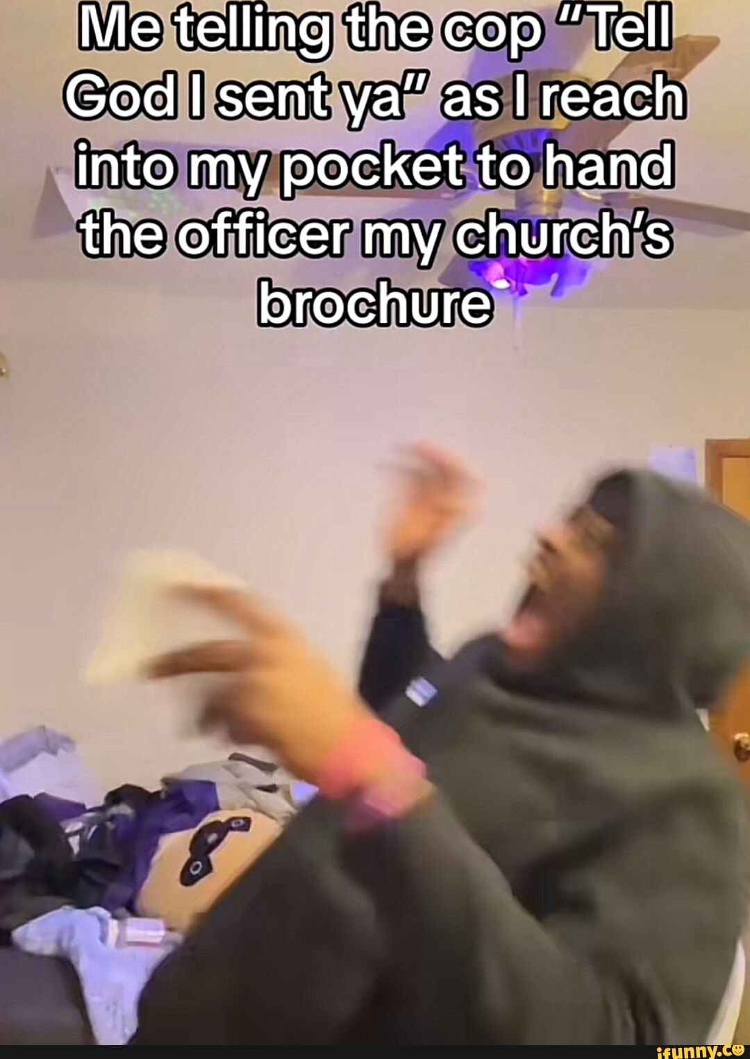 Me telling the cop "Tell God sent ya" as I reach into my pocket to hand ...