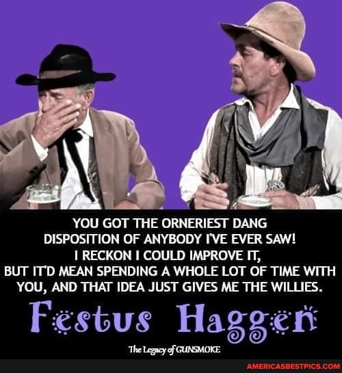 YOU GOT THE ORNERIEST DANG DISPOSITION OF ANYBODY I'VE EVER SAW! I ...