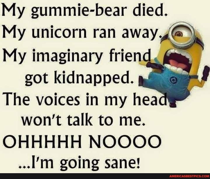 My gummie-bear died. My unicorn ran away My imaginary friend got ...