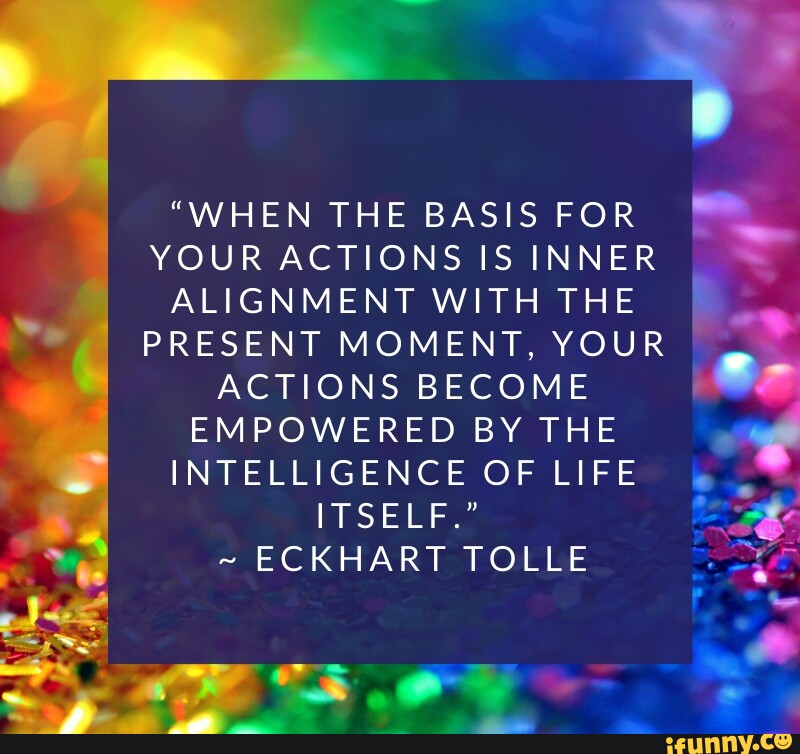 "WHEN THE BASIS FOR YOUR ACTIONS IS INNER ALIGNMENT WITH THE PRESENT ...