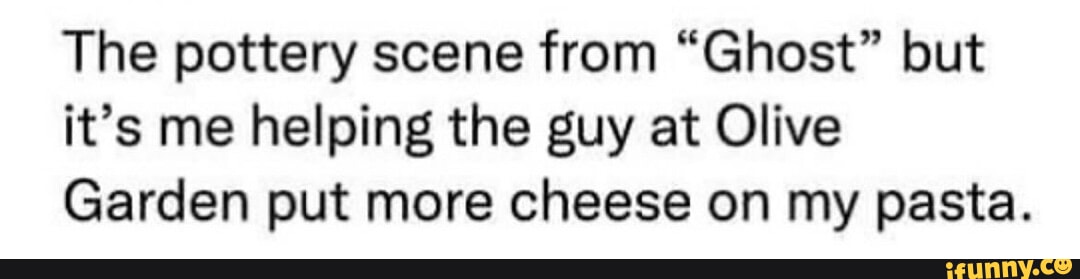 The pottery scene from "Ghost" but it's me helping the guy at Olive ...