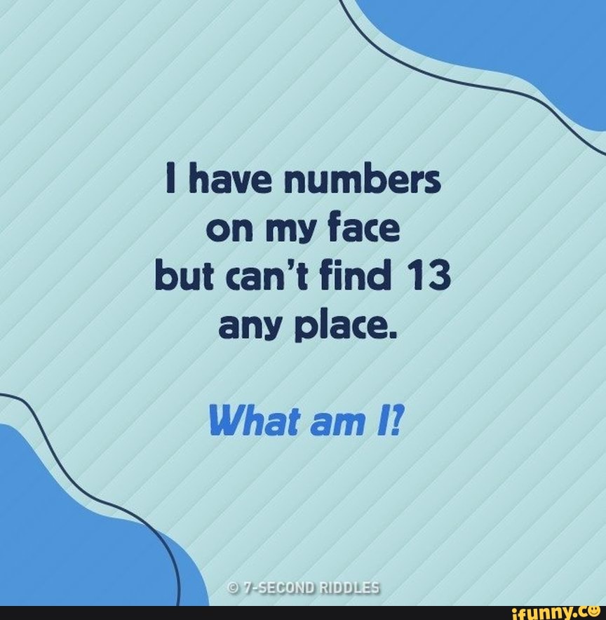 Have numbers on my face but can't find 13 any place. What am I? - iFunny