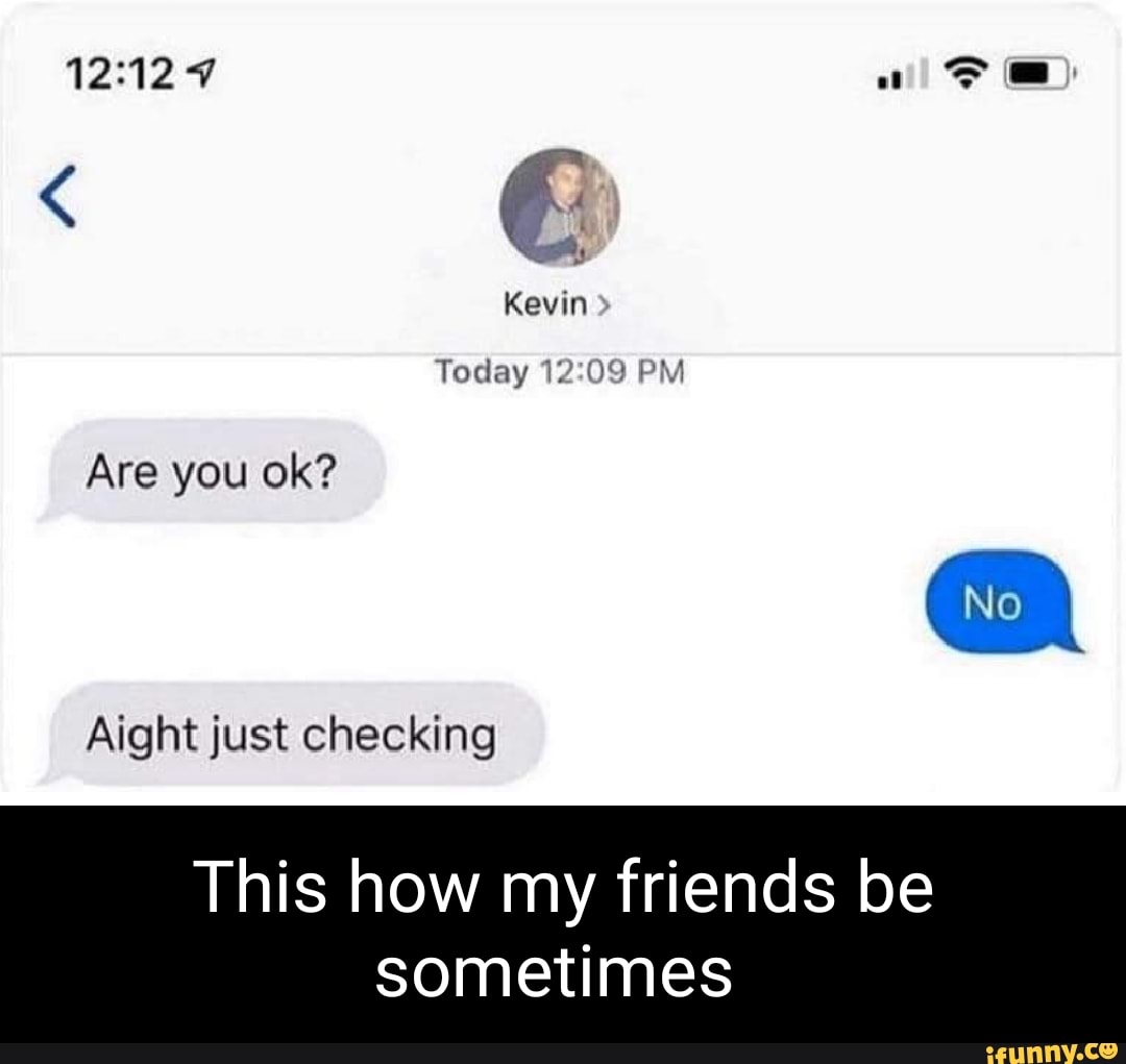 Kevin Today PM Are you ok? Aight just checking This how my friends be ...