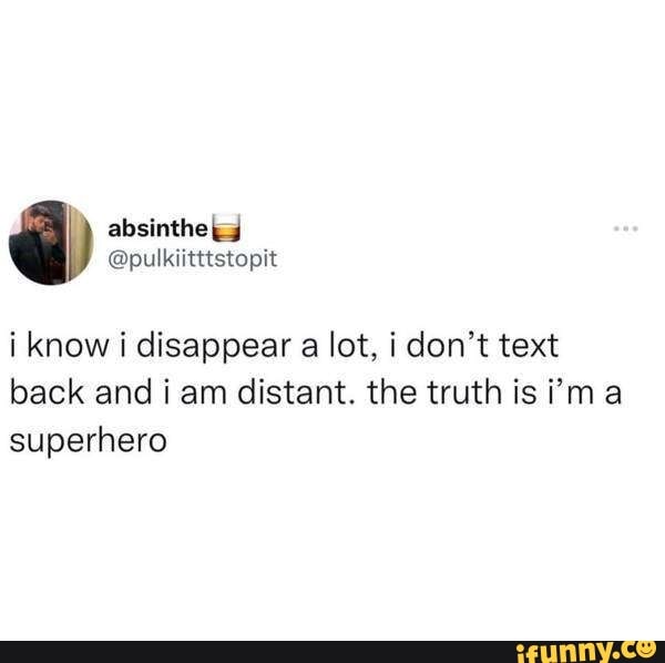 I know i disappear a lot, i don't text back and i am distant. the truth ...