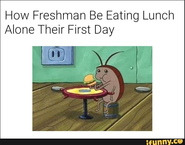 How Freshman Be Eating Lunch Alone Their First Day - iFunny