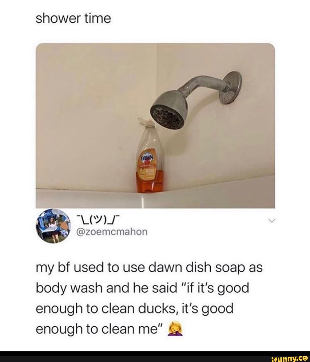 Shower time my bf used to use dawn dish soap as body wash and he said ...