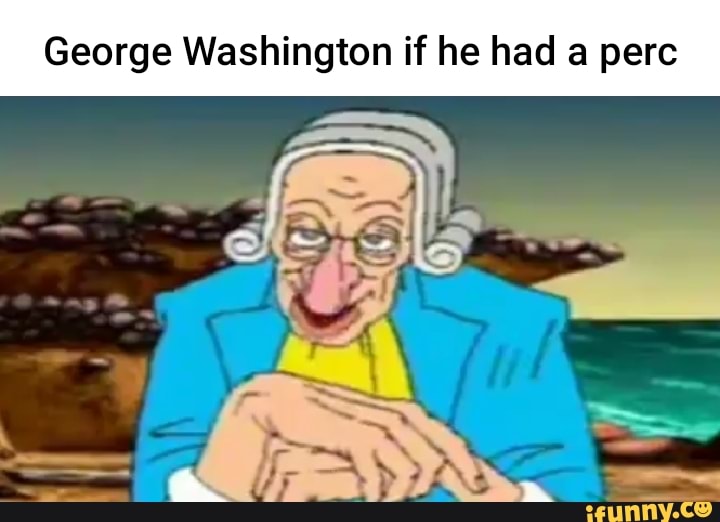 George Washington if he had a perc - iFunny