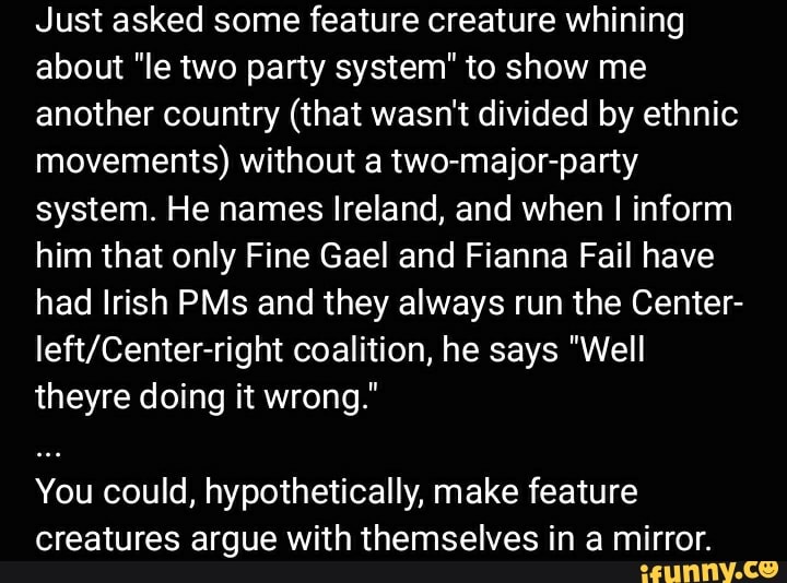 Just asked some feature creature whining about "le two party system" to ...
