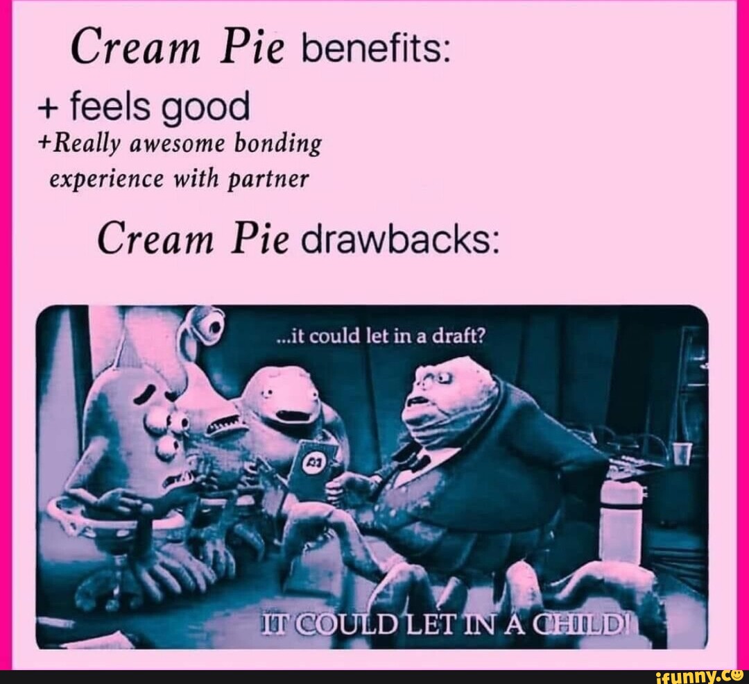 Cream Pie benefits: + feels good +Really awesome bonding experience ...