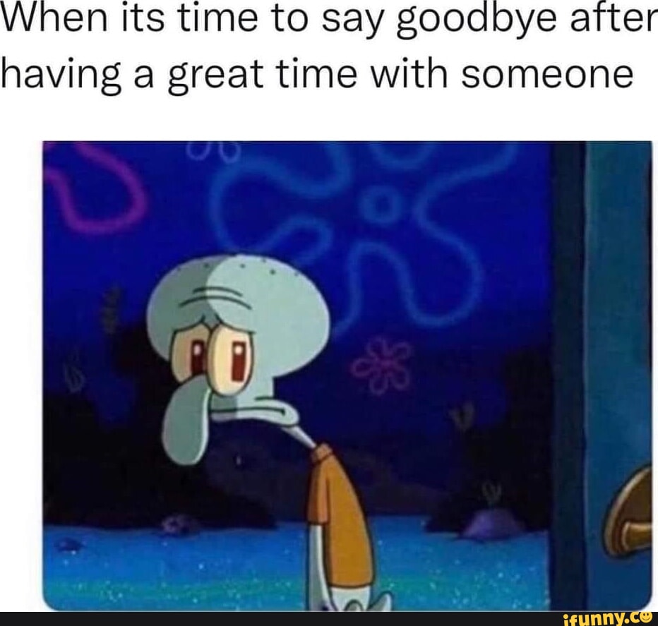 En its time to say goodbye arter having a great time with someone - iFunny
