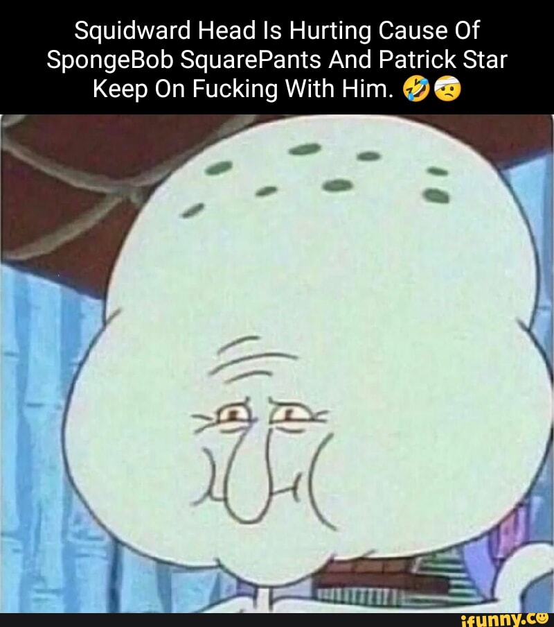 Squidward Head Is Hurting Cause Of SpongeBob SquarePants And Patrick ...