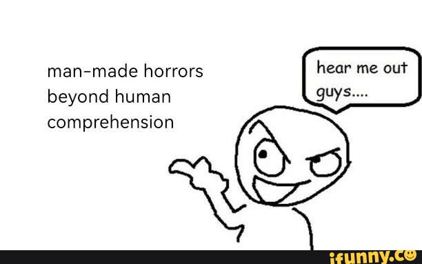 Man-made horrors hear me out beyond human guys... comprehension - iFunny