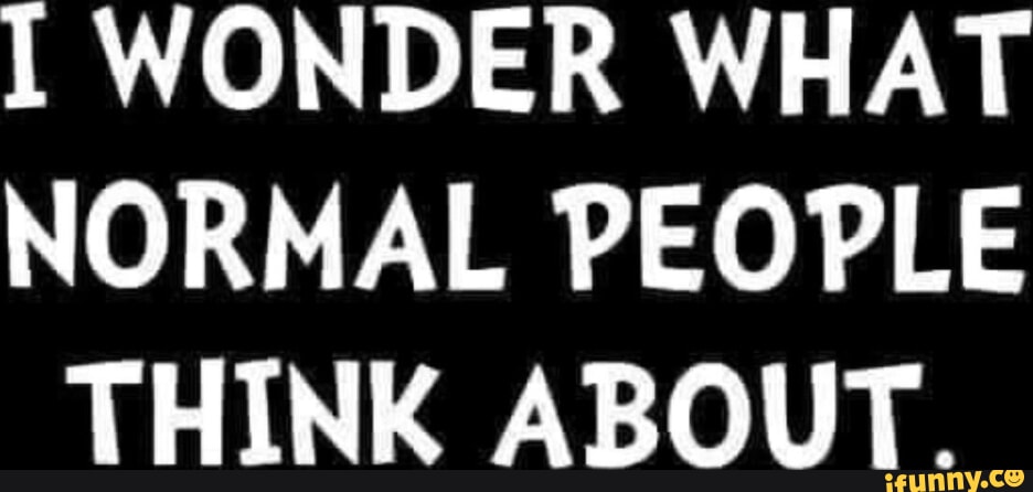 IT WONDER WHAT NORMAL PEOPLE THINK ABOUT. - iFunny
